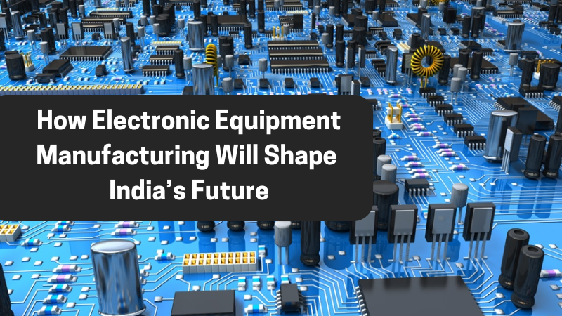 How Electronic Equipment Manufacturing Will Shape India’s Future – LRIPL